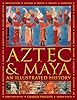 Aztec and Maya: An Illustrated History: The Definitive Chronicle of the ...