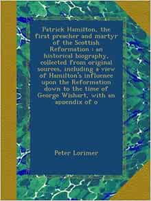 Patrick Hamilton, the first preacher and martyr of the Scottish ...