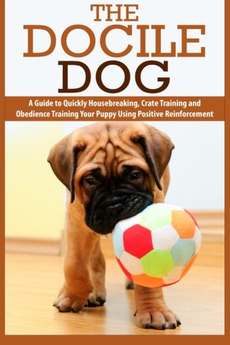 The Docile Dog: A Guide to Quickly Housebreaking, Crate Training and ...