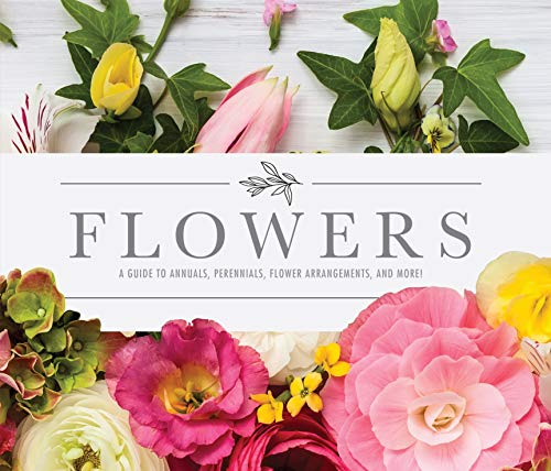 Flowers: A Guide to Annuals, Perennials, Flower Arrangements, and More ...