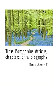 Titus Pomponius Atticus, chapters of a biography: Hill, Byrne Alice ...
