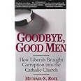 Goodbye, Good Men: How Liberals Brought Corruption into the Catholic ...