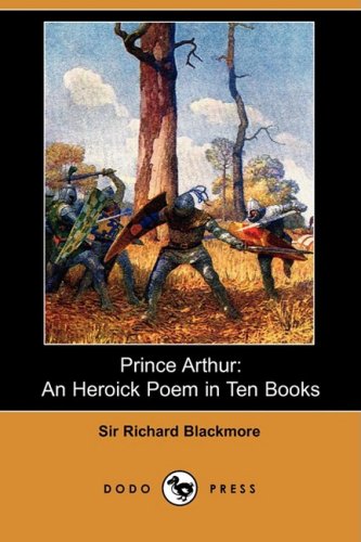 Prince Arthur: An Heroick Poem in Ten Books (Dodo Press): Blackmore ...