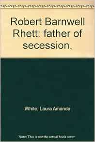 Robert Barnwell Rhett: father of secession,: White, Laura Amanda ...