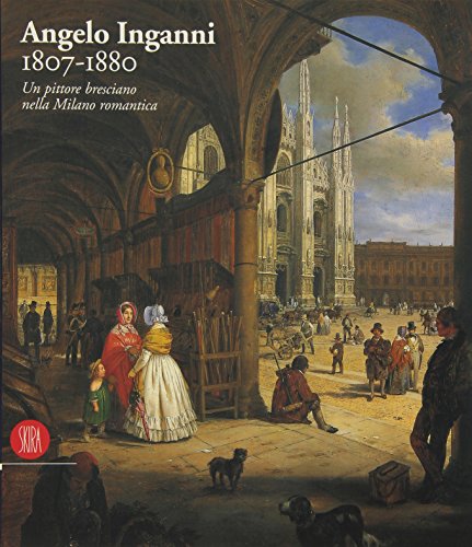 Angelo Inganni: 1807-1880 : un pittore bresciano nella Milano romantica ...