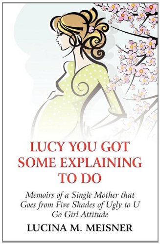 Lucy You Got Some Explaining to Do: Memoirs of a Single Mother That ...