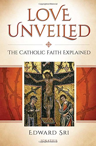 Love Unveiled: The Catholic Faith Explained: Sri Ph.D., Edward ...