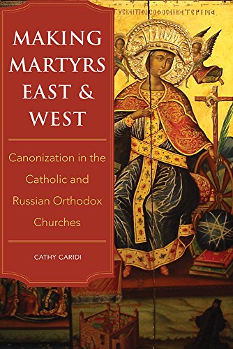 Making Martyrs East and West: Canonization in the Catholic and Russian ...