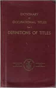 Dictionary of Occupational Titles; Part 1, Definitions of Titles: US ...