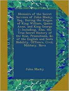 Memoirs of the Secret Services of John Macky, Esq., During the Reigns ...