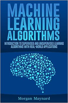 Morgan Maynard Machine Learning: Introduction to Supervised and Unsupervised Learning Algorithms ...