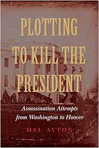 Plotting to Kill the President: Assassination Attempts from Washington ...