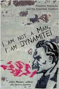 I Am Not A Man, I Am Dynamite!: Friedrich Nietzsche and the Anarchist ...