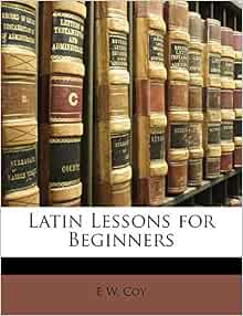 Latin Lessons for Beginners: Coy, E W.: 9781149087954: Amazon.com: Books