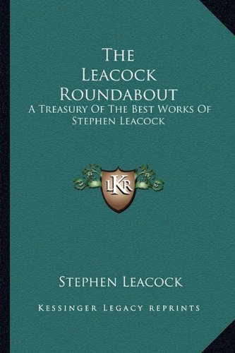 The Leacock Roundabout: A Treasury of the Best Works of Stephen Leacock: Leacock, Stephen ...