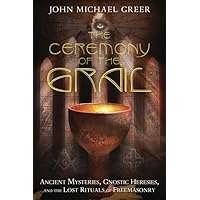 The Ceremony of the Grail: Ancient Mysteries, Gnostic Heresies, and the Lost Rituals of ...