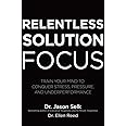 Relentless Solution Focus: Train Your Mind to Conquer Stress, Pressure ...