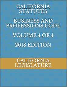 CALIFORNIA STATUTES BUSINESS AND PROFESSIONS CODE VOLUME 4 OF 4 2018 ...