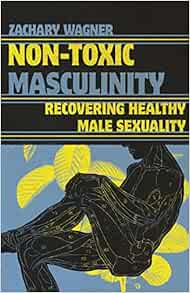 Non-Toxic Masculinity: Recovering Healthy Male Sexuality: Wagner ...