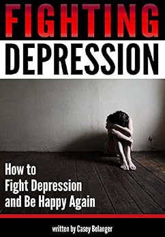 Fighting Depression: How to Fight Depression and Be Happy Again - (A ...