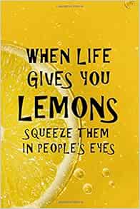 When Life Gives You Lemons Squeeze Them In People's Eyes: Funny Lemony ...
