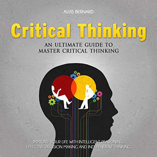 Critical Thinking: An Ultimate Guide to Master Critical Thinking: Improve Your Life with ...