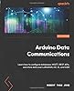 Arduino Data Communications: Learn how to configure databases, MQTT, REST APIs, and store data ...