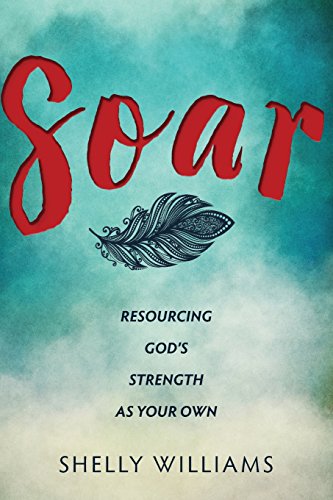 Soar: Resourcing God's Strength As Your Own: Williams, Shelly ...