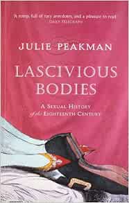 Lascivious Bodies : A Sexual History of the Eighteenth Century: Peakman ...