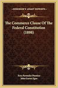 The Commerce Clause Of The Federal Constitution (1898): Prentice, Ezra ...