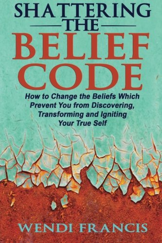 Shattering The Belief Code: How to Change the Beliefs Which Prevent You ...