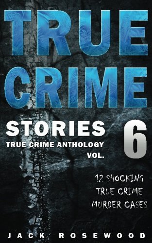 True Crime Stories Volume 6: 12 Shocking True Crime Murder Cases (True Crime Anthology ...