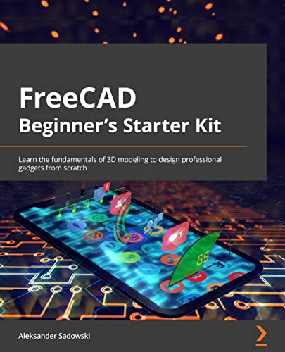 FreeCAD Beginner’s Starter Kit: Learn the fundamentals of 3D modeling to design professional ...