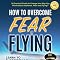 How to Overcome Fear of Flying - A Practical Guide to Change the Way ...