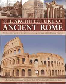 The Architecture of Ancient Rome: An illustrated guide to the glorious ...