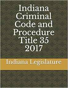 Indiana Criminal Code and Procedure Title 35 2017: Indiana Legislature ...