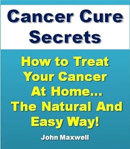 Cancer Cure Secrets: How to Treat Cancer at Home...The Natural and Easy ...
