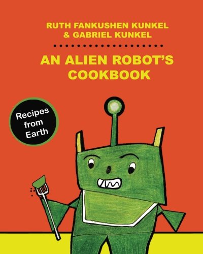 An Alien Robot's Cookbook: Discover Real Recipes: Kunkel, Ruth ...