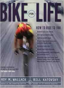 Bike for Life: How to Ride to 100: Roy M. Wallack, Bill Katovsky ...