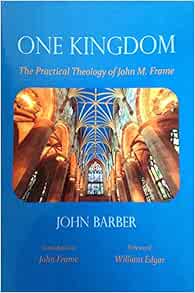One Kingdom: The Practical Theology of John M. Frame: Dr. John Barber ...