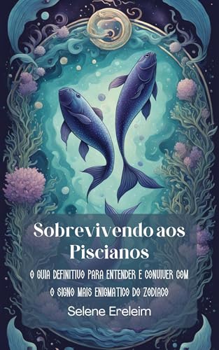 Sobrevivendo aos Piscianos: O Guia Definitivo para Entender e Conviver ...