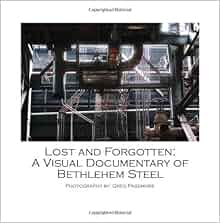 Lost and Forgotten: A Visual Documentary of Bethlehem Steel: Greg ...