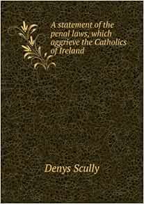 A statement of the penal laws which aggrieve the Catholics of Ireland ...