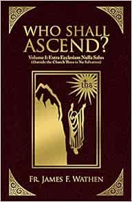 Who Shall Ascend? Volume I: Extra Ecclesiam Nulla Salus: Fr. James ...