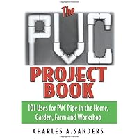 The PVC Project Book: 101 Uses for PVC Pipe in the Home, Garden, Farm ...