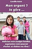 Mon argent ? Je gère : Maîtrisez votre budget familial, augmentez votre ...