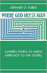 Where God Meets Man: Luther's Down-to-Earth Approach to the Gospel ...
