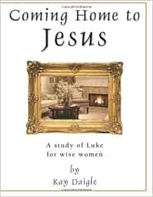 Coming Home to Jesus: A study of Luke for wise women: Kay Daigle ...