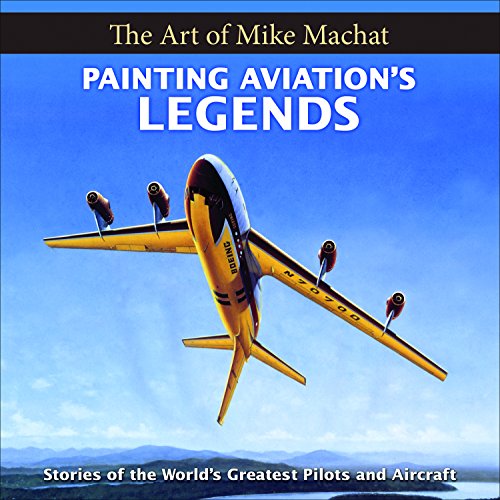 Painting Aviation's Legends: The Art of Mike Machat: Machat, Mike ...
