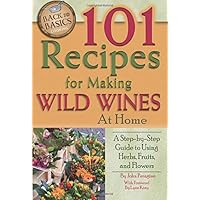 101 Recipes for Making Wild Wines at Home: A Step-by-Step Guide to Using Herbs, Fruits, and ...